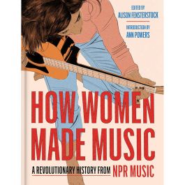 How Women Made Music: A Revolutionary History from NPR Music